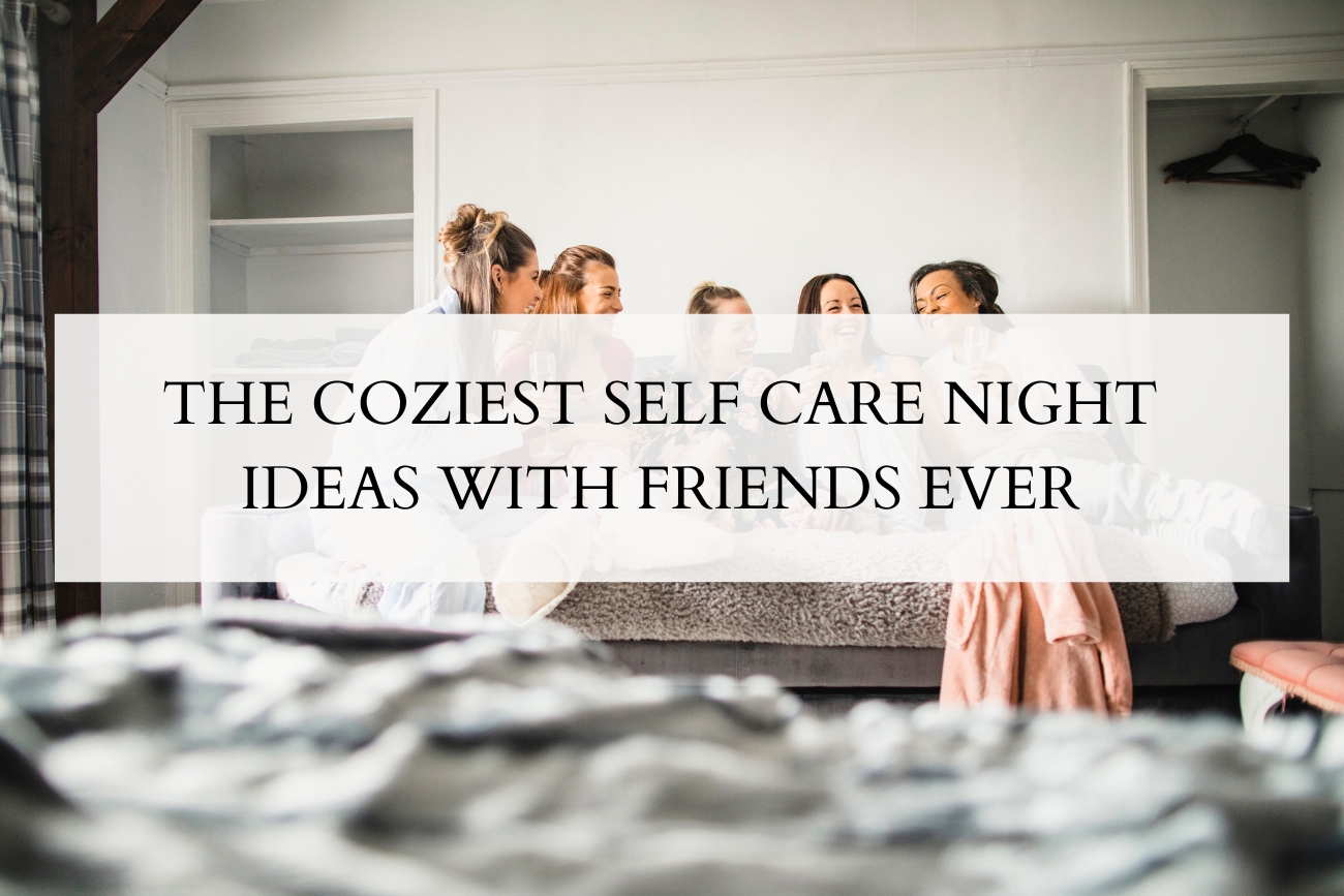 The Coziest Self Care Night Ideas with Friends Ever - Unica Self